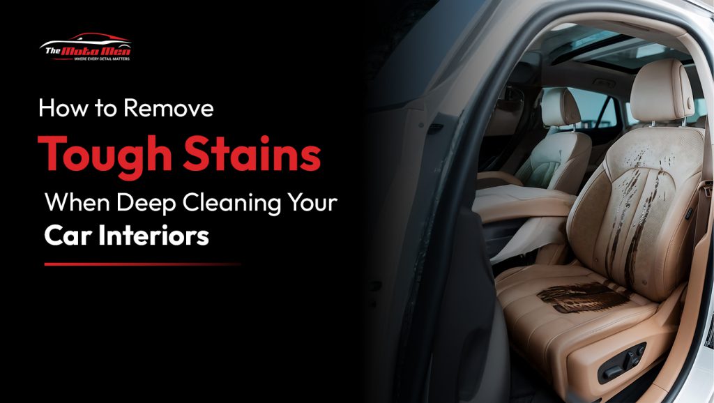 How to Remove Tough Stains When Deep Cleaning Your Car Interiors